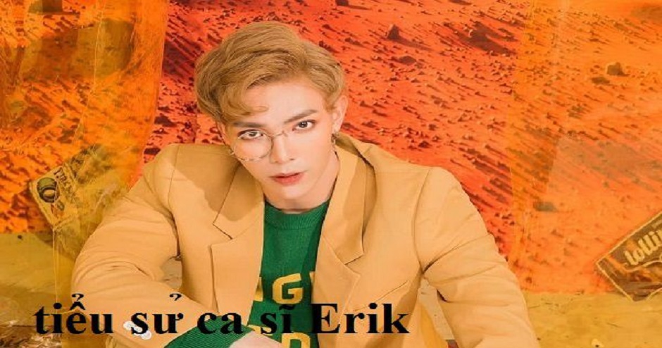 Ca sĩ Erik là ai? Sinh năm bao nhiêu? | Tiểu sử ca sĩ ERIK ST.319